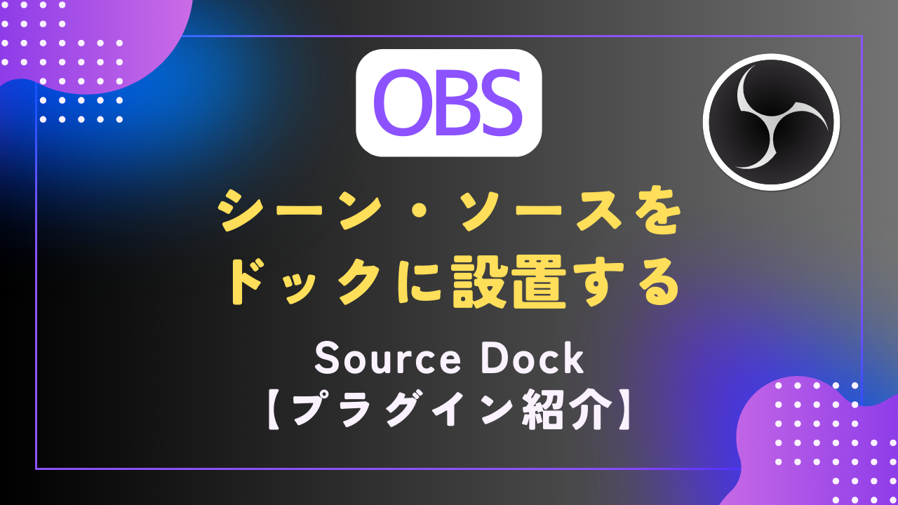 【OBS｜プラグイン】ドックにシーン・ソースを配置して編集や確認を可能にする｜[Source Dock] - 難聴VTuberの備忘録